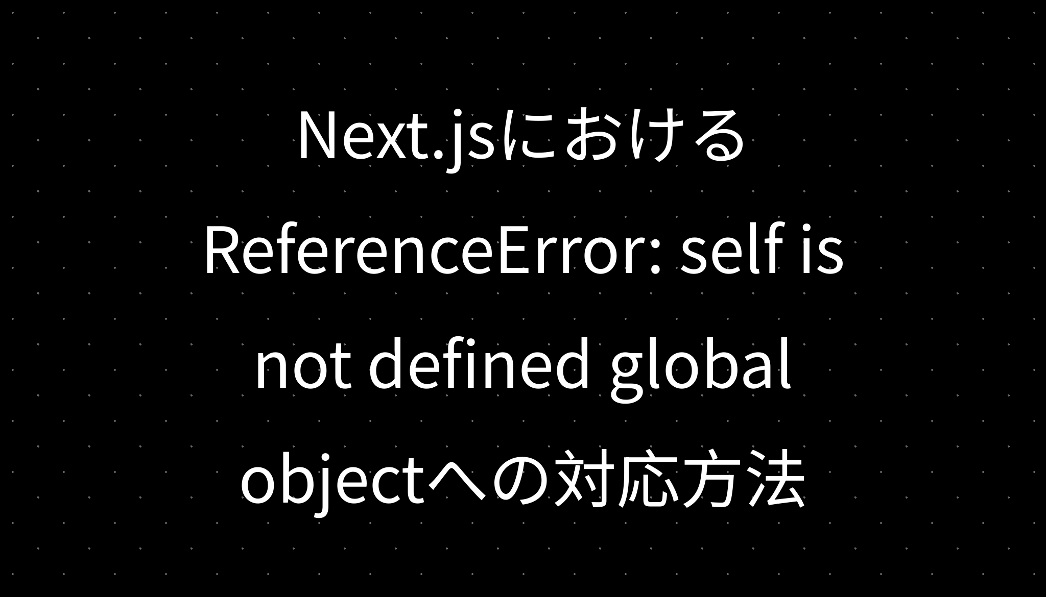 Next.jsにおけるReferenceError: self is not defined global objectへの対応方法 Next.jsにおけるReferenceError: self is not defined global objectへの対応方法
